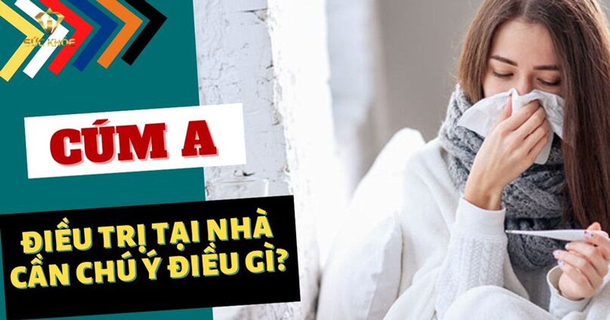 Cúm A: Cần chú ý những gì khi điều trị bệnh tại nhà?